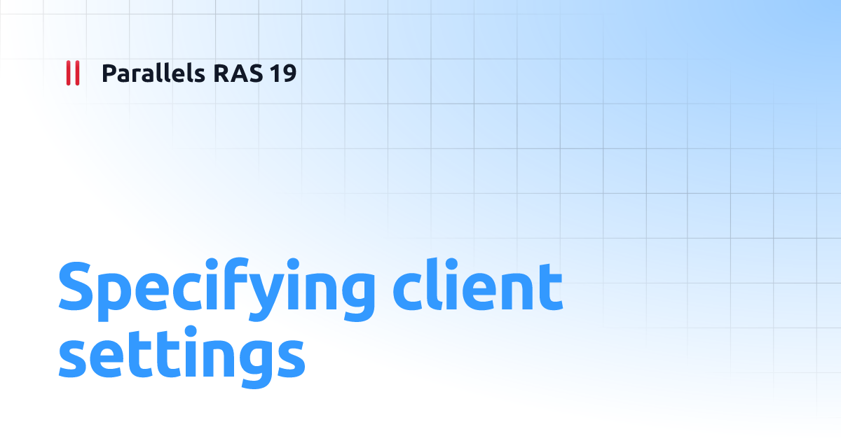 Specifying client settings | Parallels RAS 19